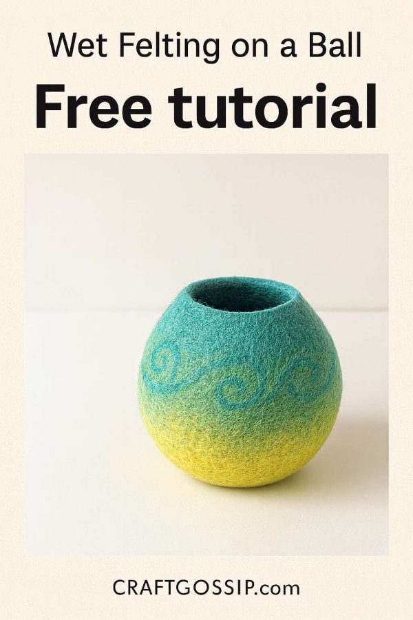 Wet Felting on a Ball – How to Make a Perfect 3D Felt Vessel – Felting